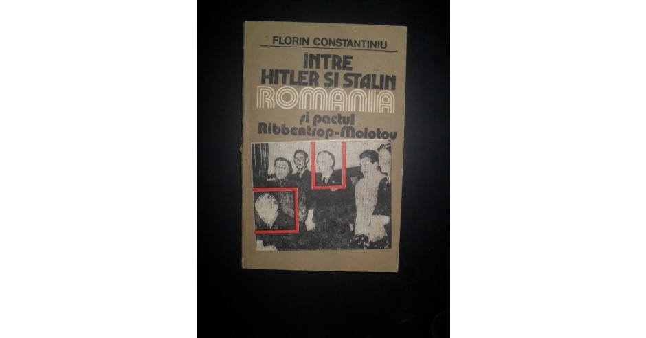 Florin Constantinu - Intre Hitler si Stalin Romania si Pactul Ribbentrop-Molotov | arhiva Okazii.ro
