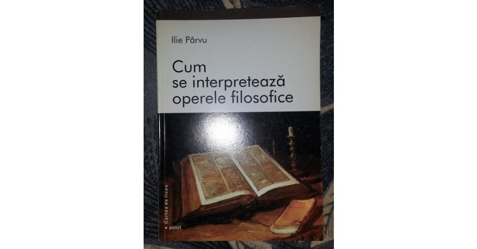 Ilie Parvu CUM SE INTERPRETEAZA OPERELE FILOSOFICE Ed. Punct 2001 ...