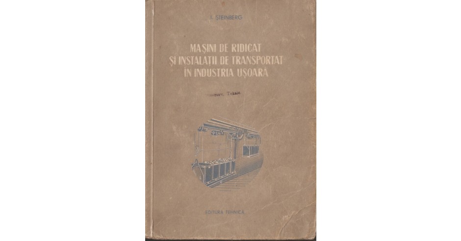 I. STEINBERG - MASINI DE RIDICAT SI INSTALATII DE TRANSPORTAT IN INDUSTRIA USOARA { 1955, 378 p ...