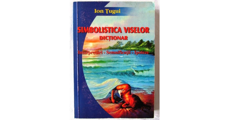 "SIMBOLISTICA VISELOR. DICTIONAR. Interpretari, semnificatii", Ion ...