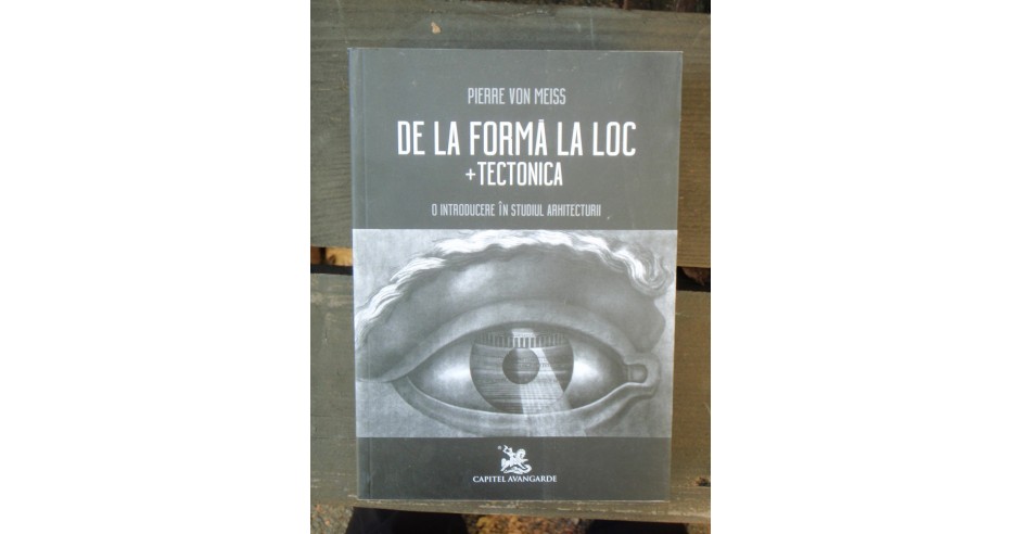DE LA FORMA LA LOC + TECTONICA - PIERRE VON MEISS | arhiva Okazii.ro