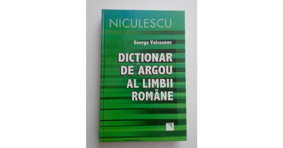 Dictionar de ARGOU al limbii romane - George Volceanov [Niculescu, 2007 ...