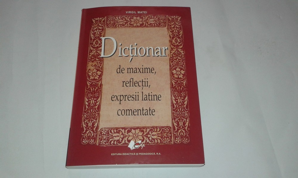 VIRGIL MATEI - DICTIONAR DE MAXIME,REFLECTII,EXPRESII LATINE COMENTATE ...