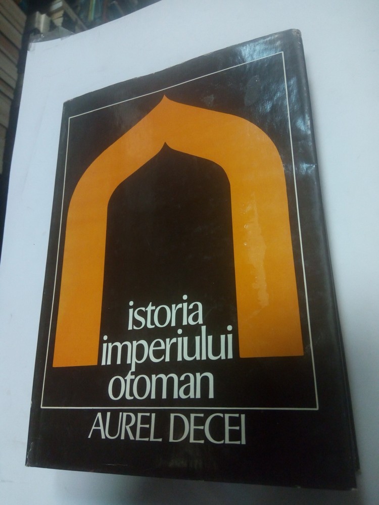 ISTORIA IMPERIULUI OTOMAN - Aurel Decei | arhiva Okazii.ro