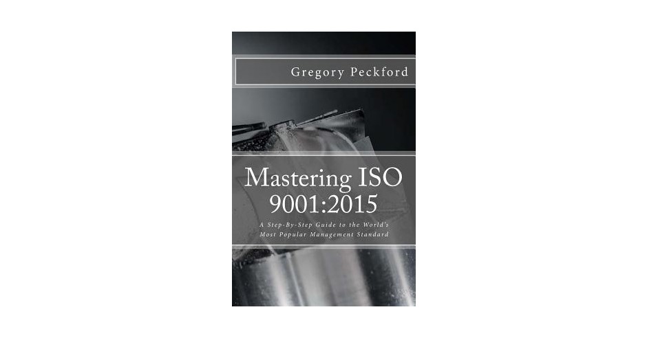 Mastering ISO 9001: 2015: A Step-By-Step Guide to the World's Most ...