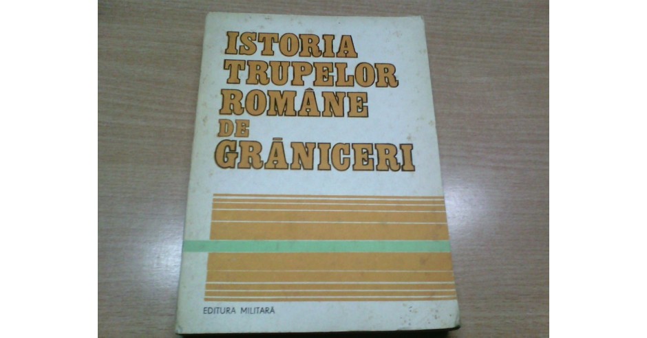 ISTORIA TRUPELOR ROMANE DE GRANICERI --COL DUMITRU ENACHE SI ALTII ...