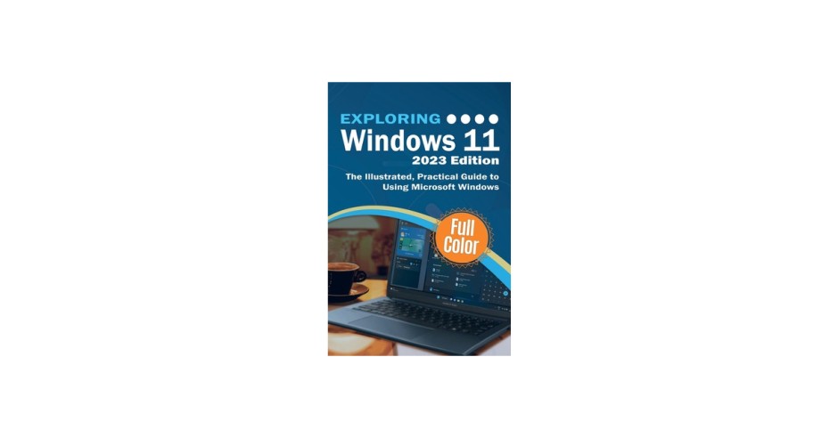 Exploring Windows 11 - 2023 Edition: The Illustrated, Practical Guide to Using Microsoft Windows ...