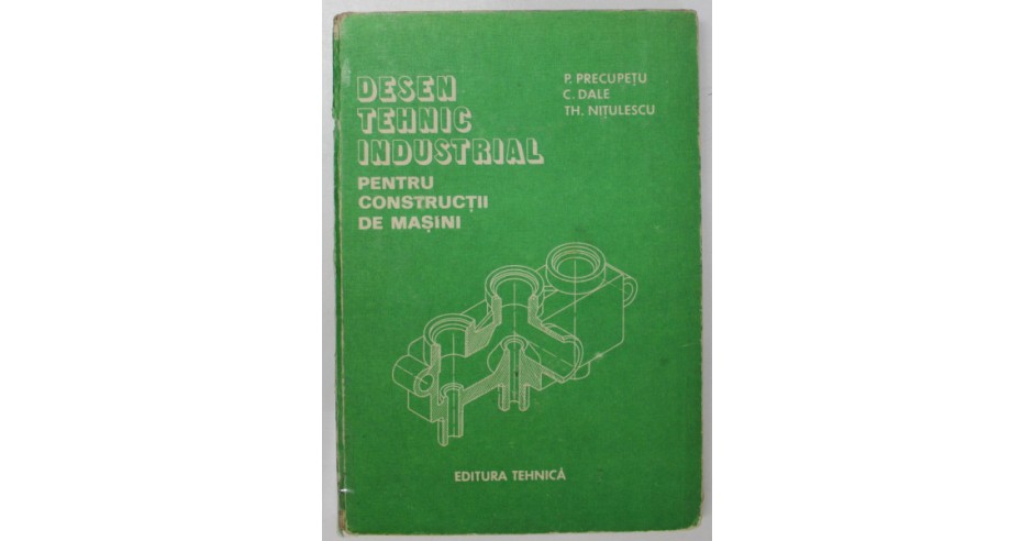 DESEN TEHNIC INDUSTRIAL PENTRU CONSTRUCTII DE MASINI de P. PRECUPETU ...