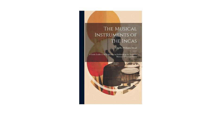 The Musical Instruments of the Incas; a Guide Leaflet to the Collection ...