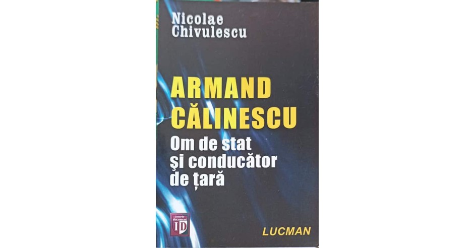 ARMAND CALINESCU, OM DE STAT SI CONDUCATOR DE TARA-NICOLAE CHIVULESCU ...