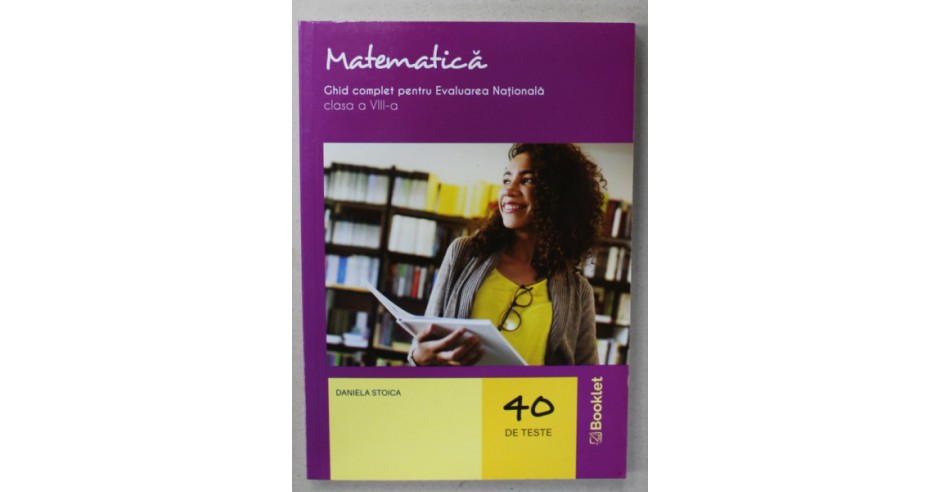 MATEMATICA , GHID COMPLET PENTRU EVALUAREA NATIONALA , CLASA A VIII -A de DANIELA STOICA , 40 DE ...