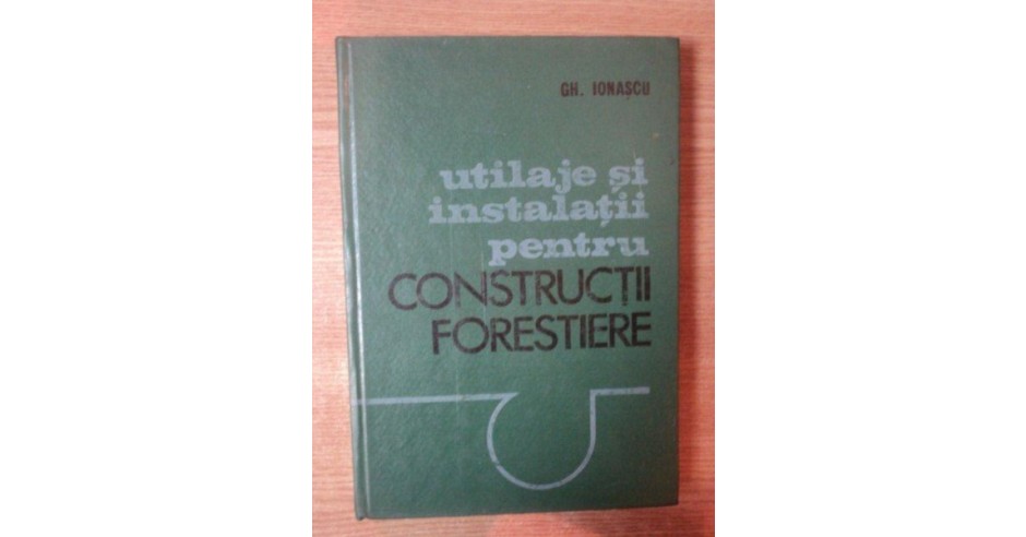 UTILAJE SI INSTALATII PENTRU CONSTRUCTII FORESTIERE de GH. IONASCU | arhiva Okazii.ro