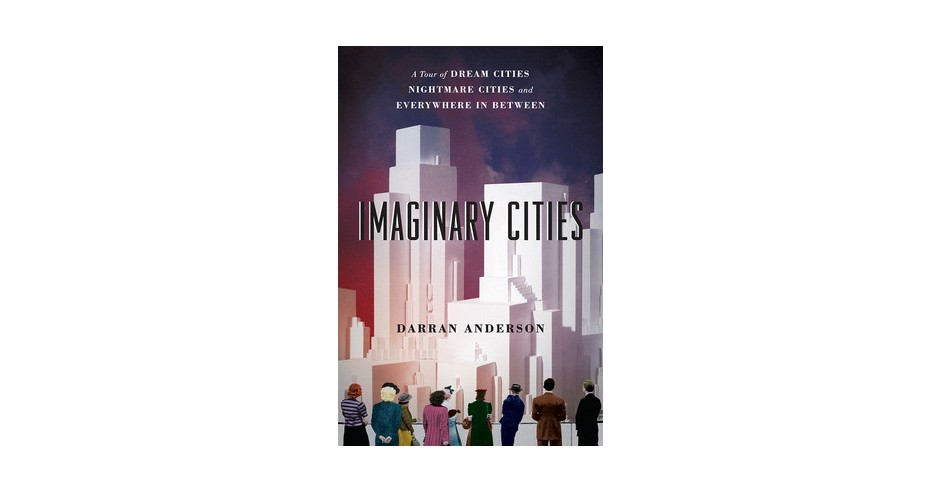 Imaginary Cities: A Tour of Dream Cities, Nightmare Cities, and ...