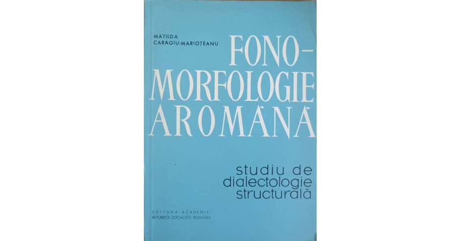 FONO-MORFOLOGIE AROMANA. STUDIU DE DIALECTOLOGIE STRUCTURALA-MATILDA ...
