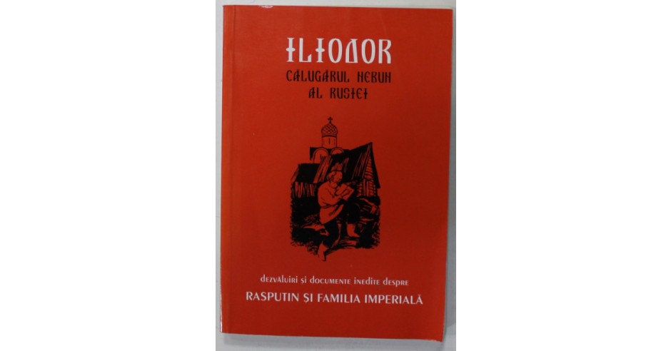 ILIODOR , CALUGARUL NEBUN AL RUSIEI , DEZVALUIRI SI DOCUMENTE IEDITE ...