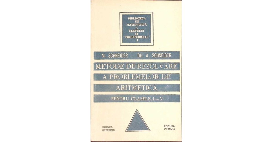 METODE DE REZOLVARE A PROBLEMELOR DE ARITMETICA PENTRU CLASELE I-V-M. SCHNEIDER, GH.A. SCHNEIDER ...