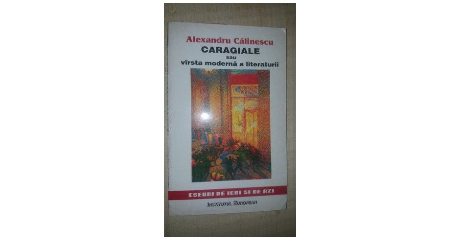 Caragiale sau varsta moderna a literaturii- Alexandru Calinescu ...