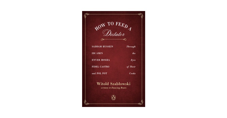 How to Feed a Dictator: Saddam Hussein, IDI Amin, Enver Hoxha, Fidel ...