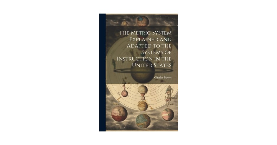 The Metric System Explained and Adapted to the Systems of Instruction ...