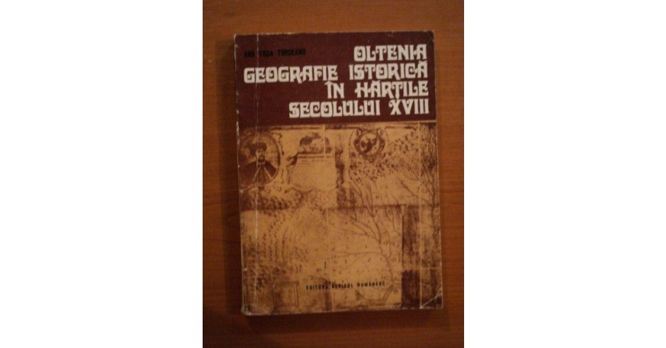 OLTENIA GEOGRAFIE ISTORICA IN HARTILE SECOLULUI XVIII de DR. ANA TOSA ...