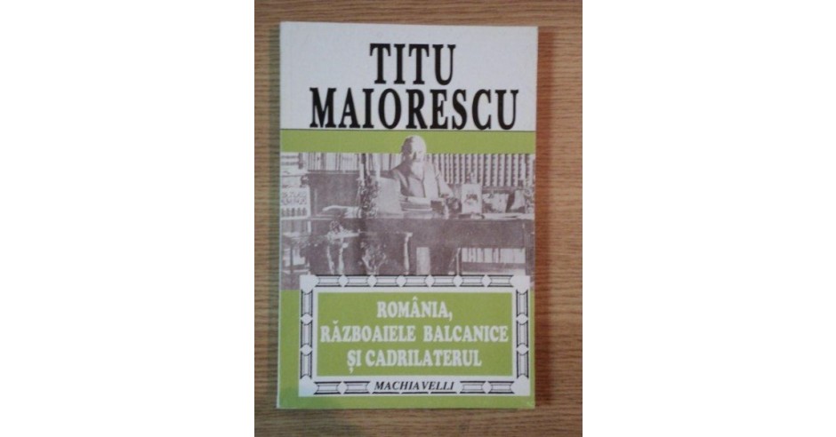 ROMANIA, RAZBOAIELE BALCANICE SI CADRILATERUL de TITU MAIORESCU , 1995 ...