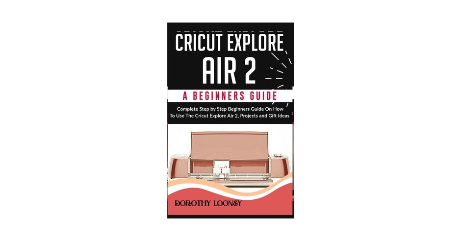 Cricut Explore Air 2: A Beginners Guide: Complete Step By Step ...