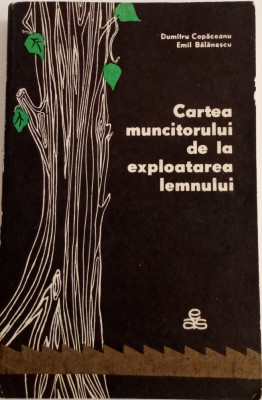 CARTEA MUNCITORULUI DE LA EXPLOATAREA LEMNULUI - DUMITRU COPACEAMU ...