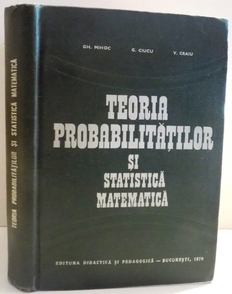 TEORIA PROBABILITATILOR SI STATISTICA MATEMATICA de GH. MIHOC ... V ...