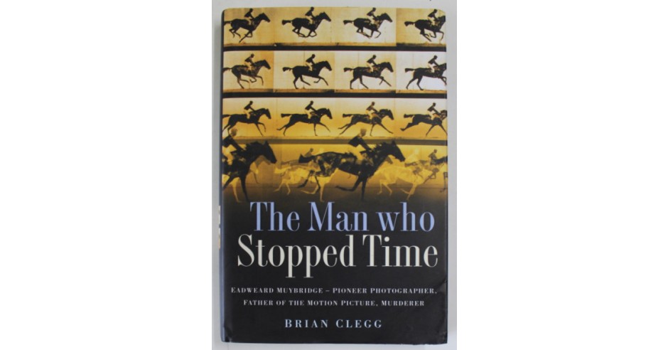 THE MAN WHO STOPPED TIME by BRIAN CLEGG , EADWEARD MUYBRIDGE - PIONEER ...