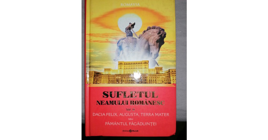 Sufletul Neamului Romanesc - Dacia Felix, Augusta, Pamanul Fagaduintei ...