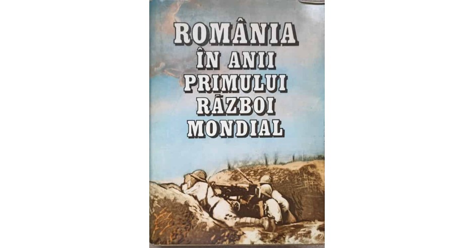 ROMANIA IN ANII PRIMULUI RAZBOI MONDIAL VOL.1-VASILE MILEA, S. PASCU, V. ATANASIU, E. BOLD SI ...