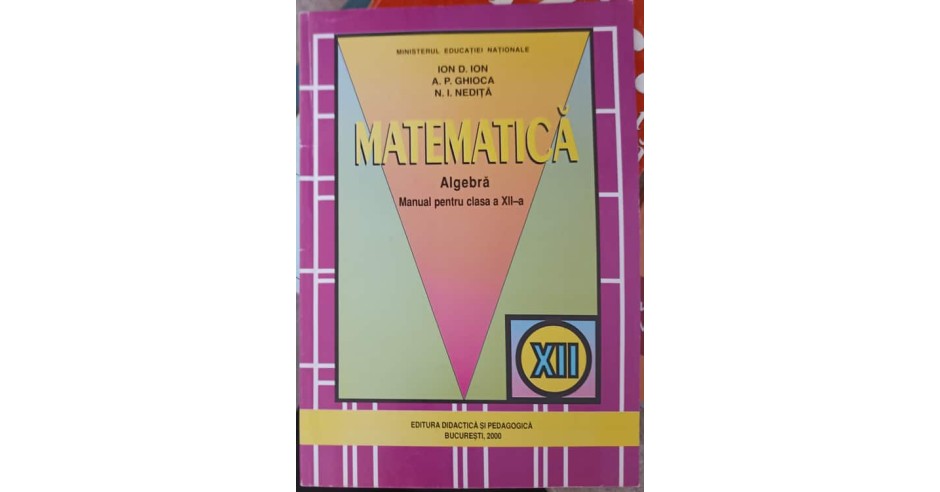 MATEMATICA, ALGEBRA. MANUAL PENTRU CLASA A XII-A-ION D. ION, A. GHIOCA, N. NEDITA | arhiva Okazii.ro