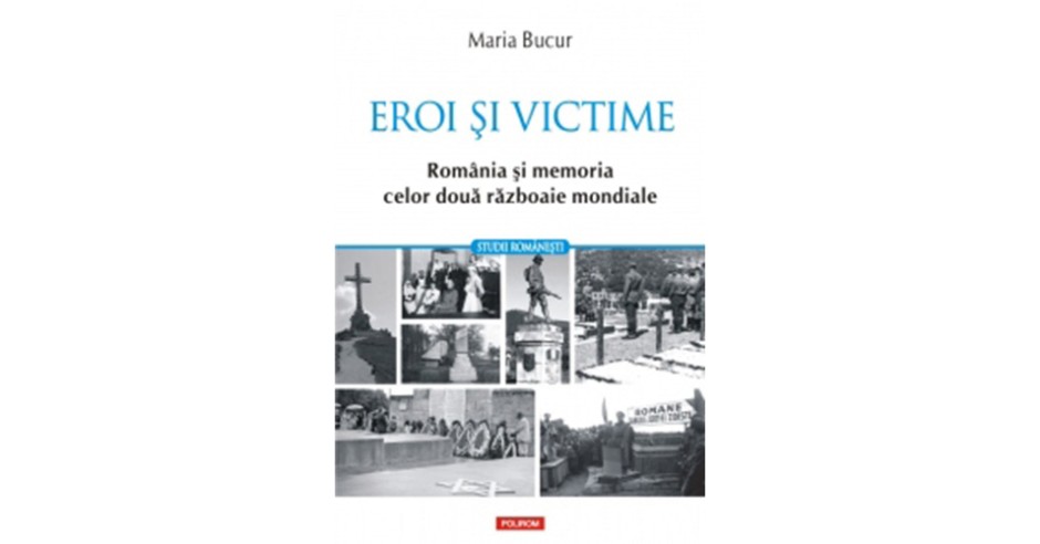 Eroi si victime. Romania si memoria celor doua razboaie mondiale, Maria ...