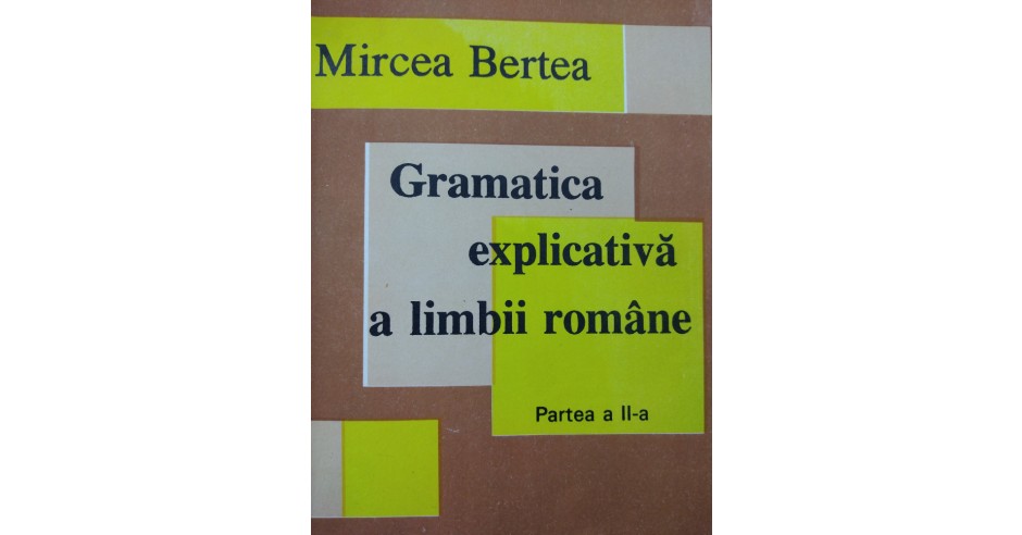 GRAMATICA EXPLICATIVA A LIMBII ROMANE (PARTEA A II A) - MIRCEA BERTEA ...