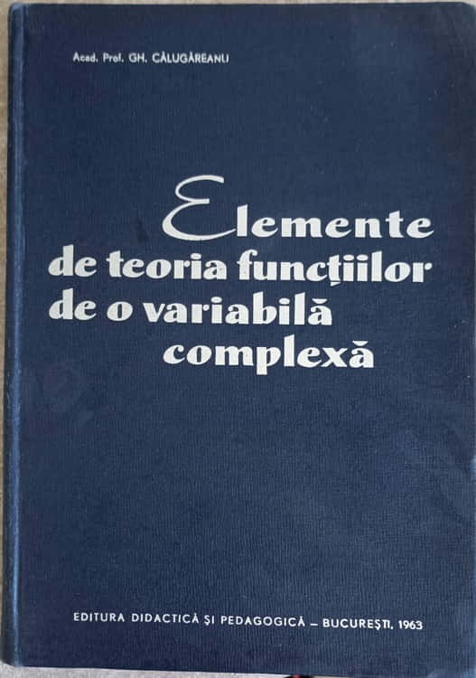 ELEMENTE DE TEORIA FUNCTIILOR DE O VARIABILA COMPLEXA-GH. CALUGAREANU ...