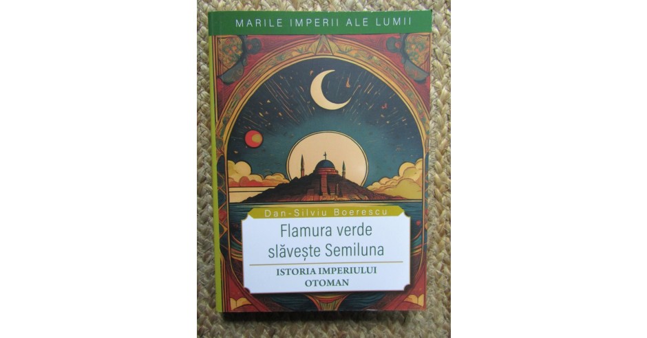 MARILE IMPERII ALE LUMII , FLAMURA VERDE SLAVESTE SEMILUNA , ISTORIA IMPERIULUI OTOMAN de DAN ...