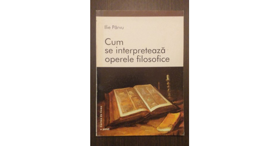 CUM SE INTERPRETEAZA OPERELE FILOSOFICE - ILIE PARVU | Okazii.ro