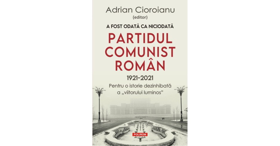 A fost odata ca niciodata.Partidul Comunist Roman (1921-2021), Adrian ...
