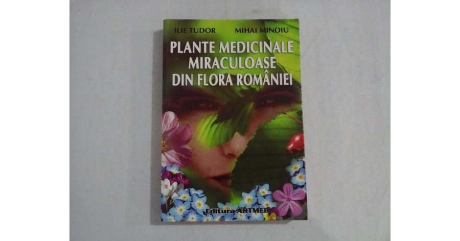 PLANTE MEDICINALE MIRACULOASE DIN FLORA ROMANIEI - Ilie Tudor / Mihai ...
