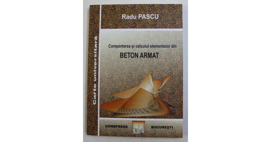 COMPORTAREA SI CALCULUL ELEMENTELOR DIN BETON ARMAT- de RADU PASCU , 2008 | arhiva Okazii.ro