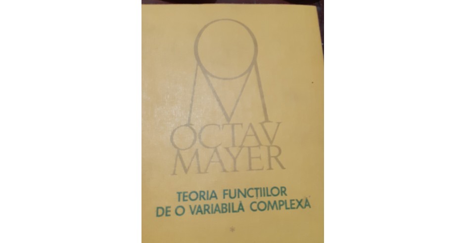 TEORIA FUNCTIILOR DE O VARIABILA COMPLEXA Octav Mayer (volumul 1 ...