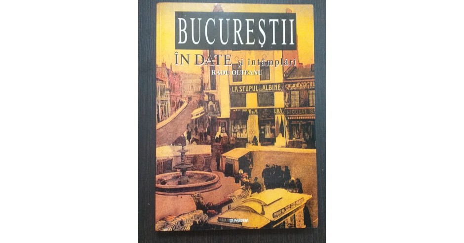 BUCURESTII IN DATE SI INTAMPLARI - RADU OLTEANU | arhiva Okazii.ro