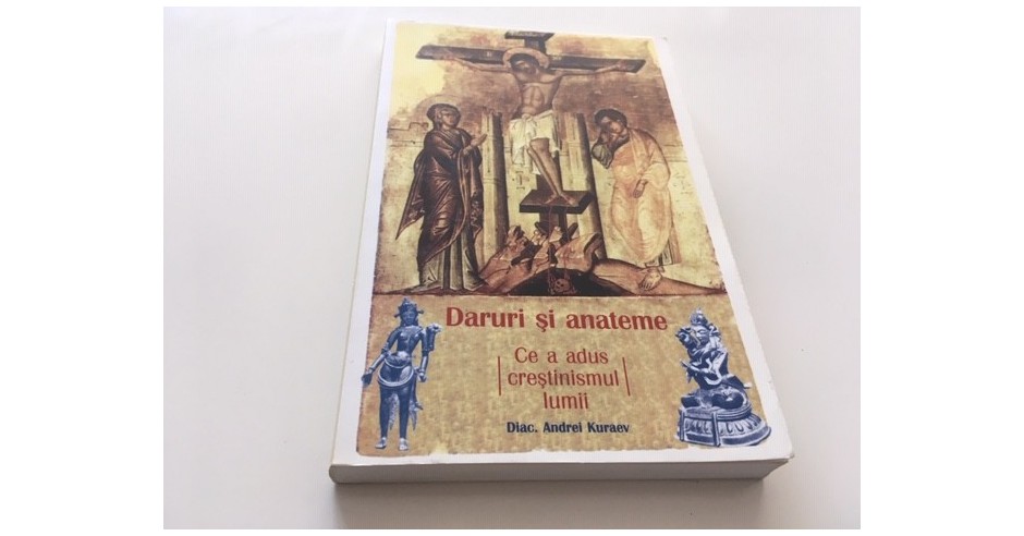 DIACON ANDREI KURAEV, DARURI SI ANATEME. CE A ADUS CRESTINISMUL LUMII ...