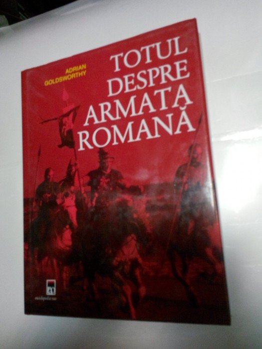 TOTUL DESPRE ARMATA ROMANA - Adrian Goldsworthy | Okazii.ro