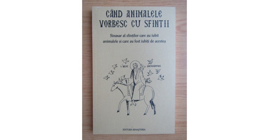 Cand animalele vorbesc cu sfintii. Sinaxar al sfintilor care au iubit ...