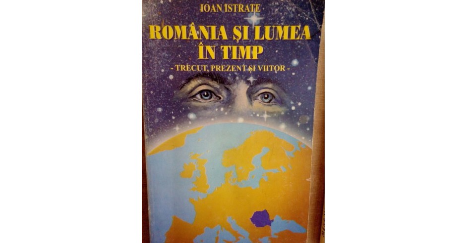 Ioan Istrate - Romania si lumea in timp. Trecut, prezent si viitor ...