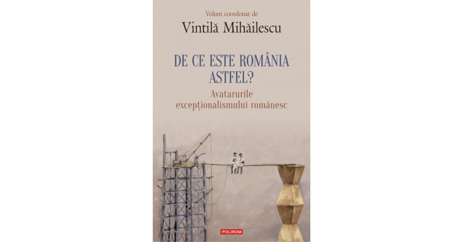 De ce este Romania astfel? Avatarurile exceptionalismului romanesc ...