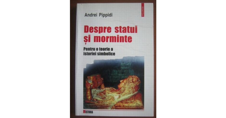 Andrei Pippidi - Despre statui si morminte. Pentru o teorie a istoriei ...
