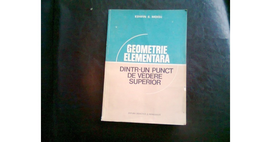 GEOMETRIE ELEMENTARA DINTR-UN PUNCT DE VEDERE SUPERIOR - EDWIN E. MOISE ...