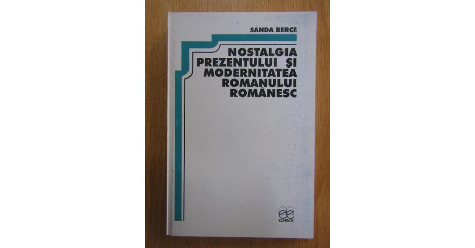 Sanda Berce - Nostalgia prezentului si modernitatea romanului romanesc ...